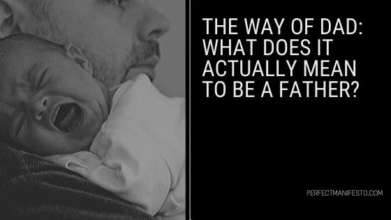 The Way of Dad: What Does it ACTUALLY Mean to be a Father? – Perfect ...