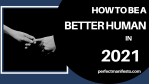 How To Be A Better Human in 2021 – Perfect Manifesto